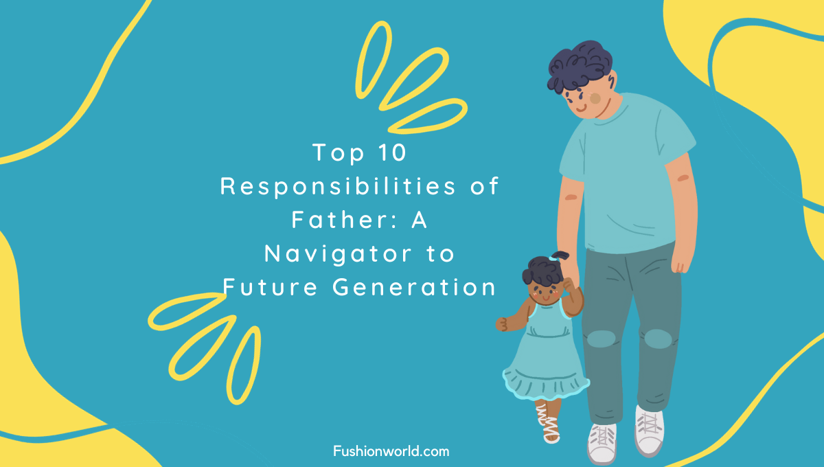 Top 10 Responsibilities Of Father: A Navigator To Future Generation
