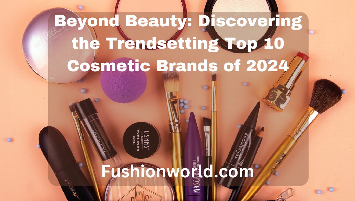 Beyond Beauty: Discovering The Trendsetting Top 10 Cosmetic Brands Of 2024