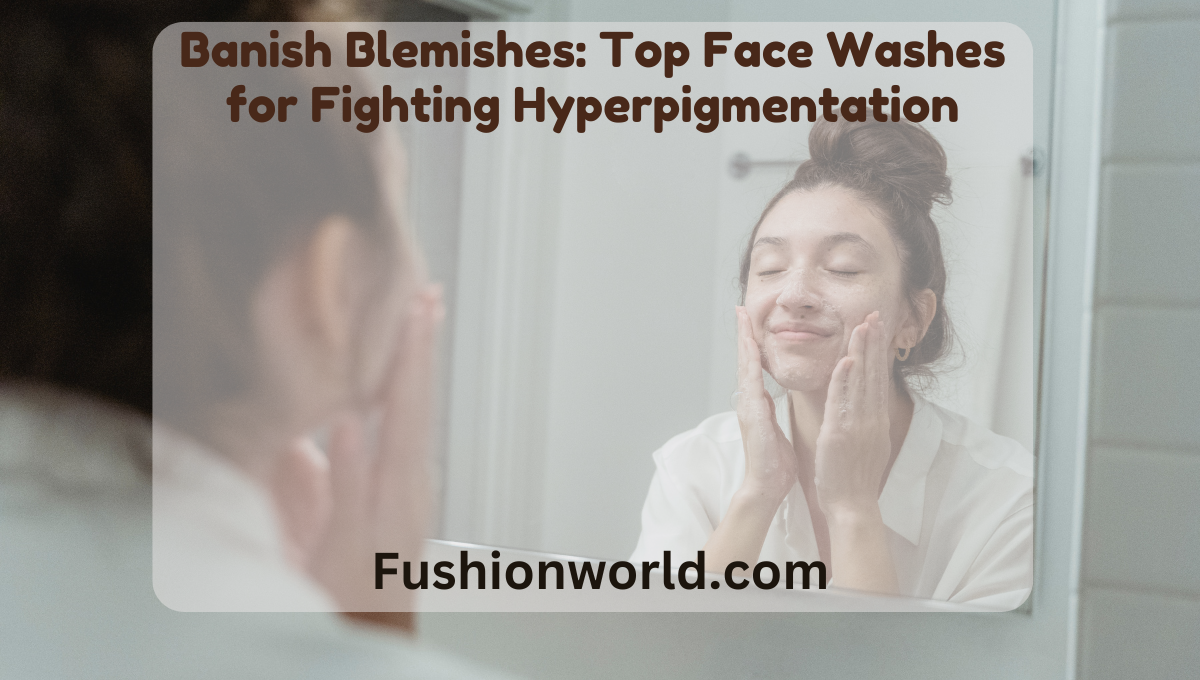Banish Blemishes: Top Face Washes For Fighting Hyperpigmentation